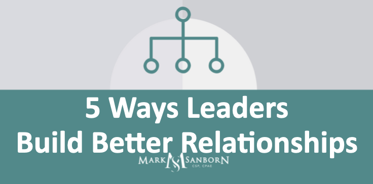 5 Ways Leaders Build Better Relationships - Mark Sanborn